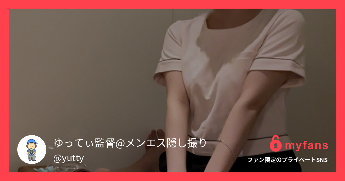 [myfans] 【myfans先行公開】出張風俗メ... | ゆってぃ監督@メンエス隠し撮りさんのプライベートSNS | myfans[マイファンズ]