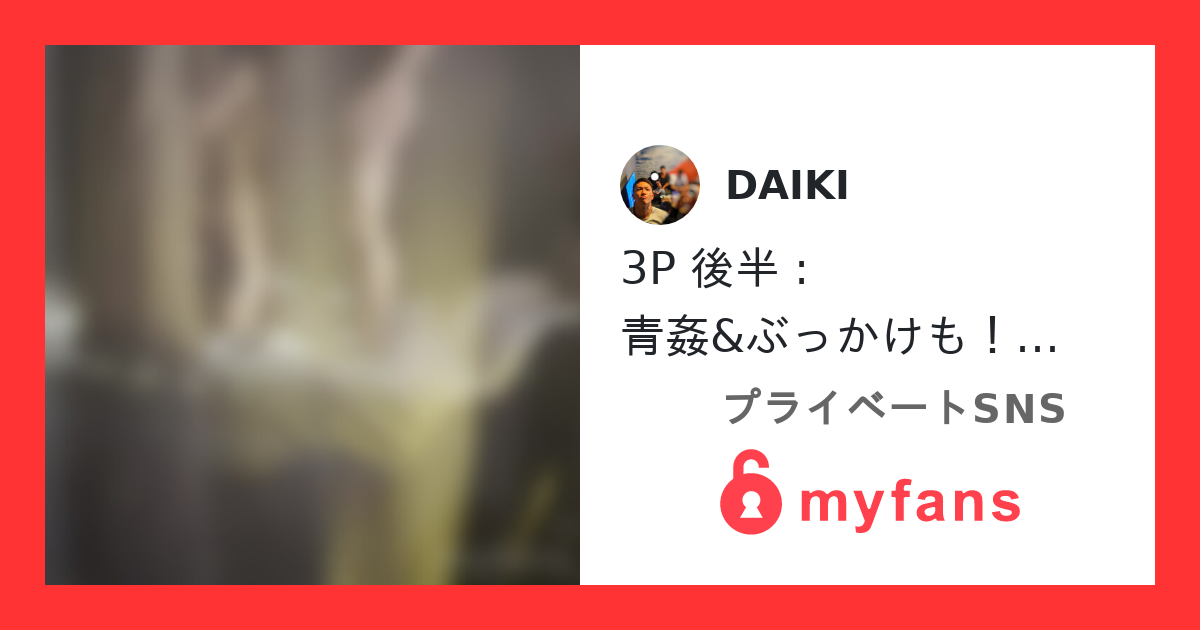 [myfans] 3P 後半 : 青姦&ぶっかけも... | DAIKIさんのプライベートSNS | myfans[マイファンズ]