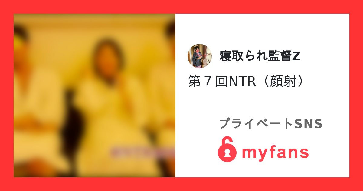 [myfans] 第7回NTR（顔射） | 寝取られ監督ZさんのプライベートSNS | myfans[マイファンズ]