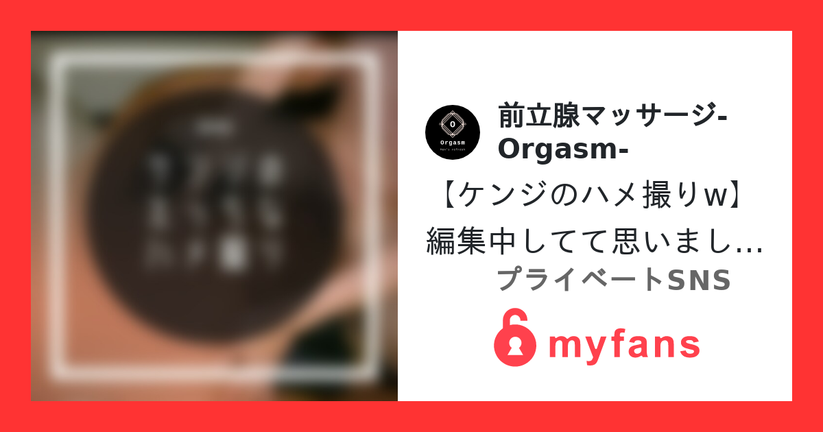 [myfans] 【ケンジのハメ撮りw】 編集中し... | 前立腺マッサージ-Orgasm-さんのプライベートSNS | myfans[マイファンズ]
